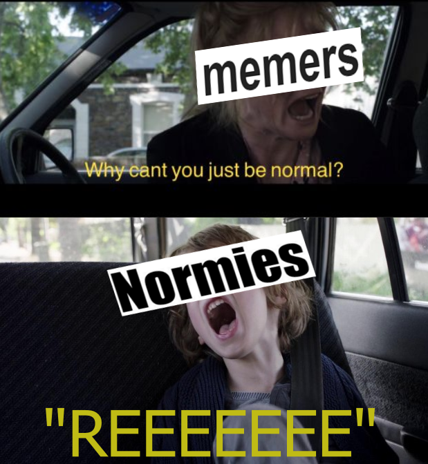 Why Cant You Just Be Normal Normie Addition Why Can t You Just Be Normal Know Your Meme